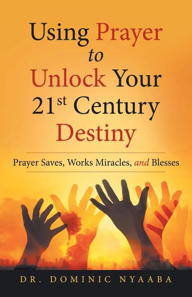 Using Prayer to Unlock Your 21st Century Destiny: Prayer Saves, Works ...